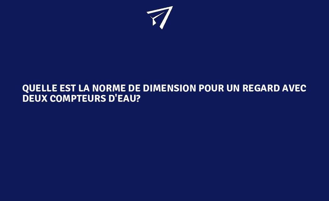 Quelle est la norme de dimension pour un regard avec deux compteurs d ...