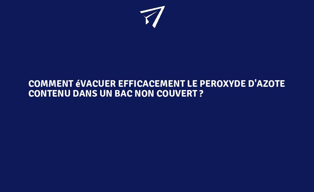 Comment évacuer efficacement le peroxyde d'azote contenu dans un bac ...