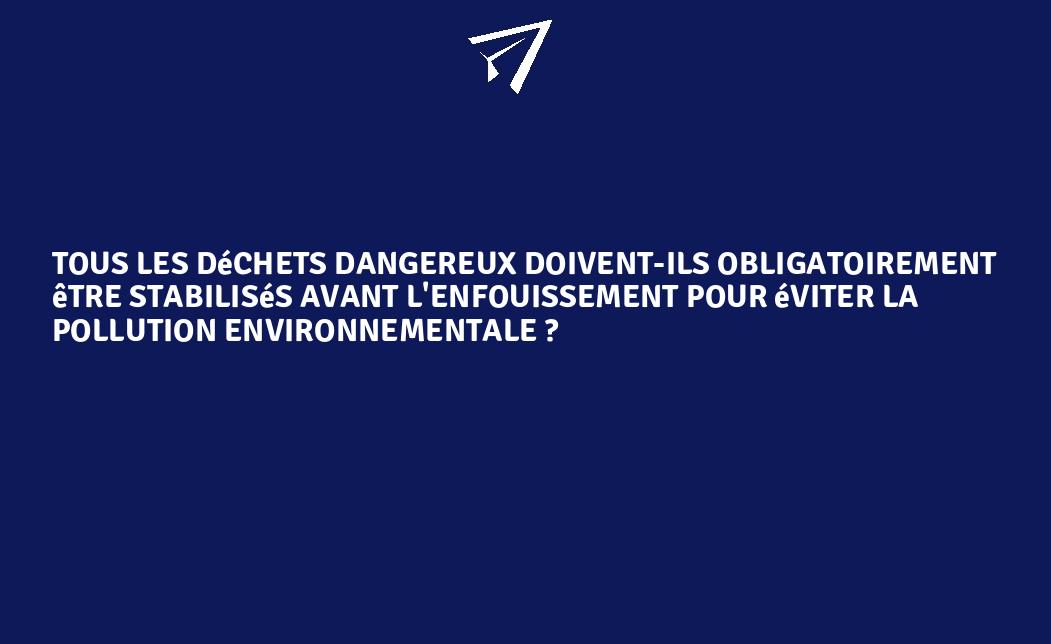 Tous les déchets dangereux doivent-ils obligatoirement être stabilisés ...