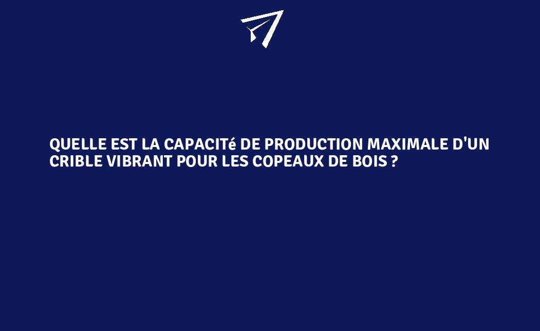 Quelle est la capacité de production maximale d'un crible vibrant pour ...