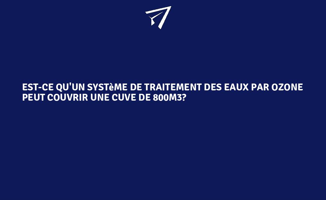 Est-ce qu'un système de traitement des eaux par ozone peut couvrir une cuve de 800m3 ...