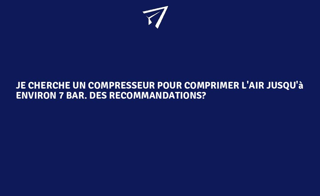 Je cherche un compresseur pour comprimer l'air jusqu'à environ 7 bar ...