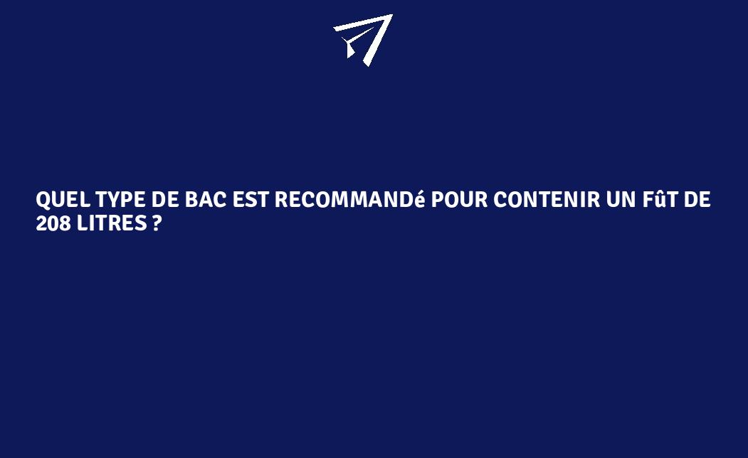 Quel type de bac est recommandé pour contenir un fût de 208 litres ...