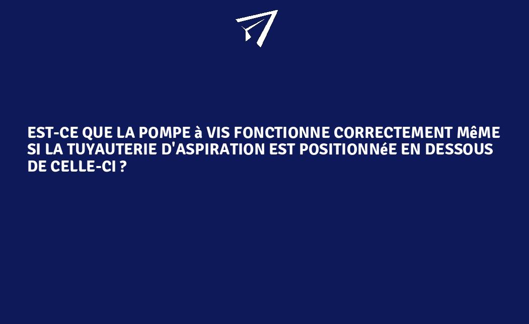 Est-ce que la pompe à vis fonctionne correctement même si la tuyauterie ...